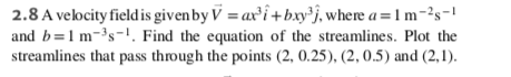Solved 2.8 A velocity field is given by V=ax3i^+bxy3j^, | Chegg.com
