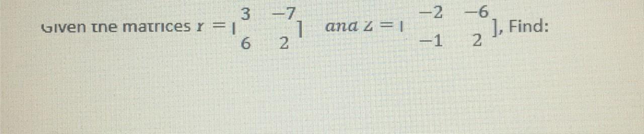 Solved 3 -7 1 Given the matrices r = and Z=1 -2 -1 ], Find: | Chegg.com