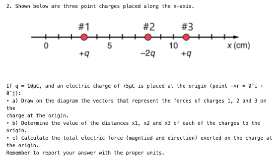 Solved 2. Shown below are three point charges placed along | Chegg.com