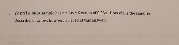 Solved 5. (2 pts) A mica sample has a 40Ar/40K ration of | Chegg.com