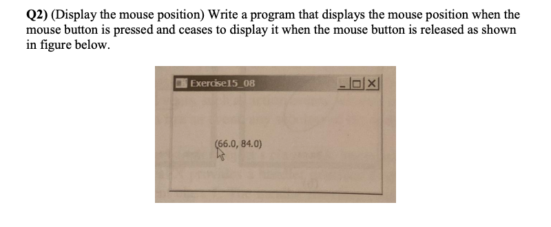 Solved Q2) (Display the mouse position) Write a program that | Chegg.com