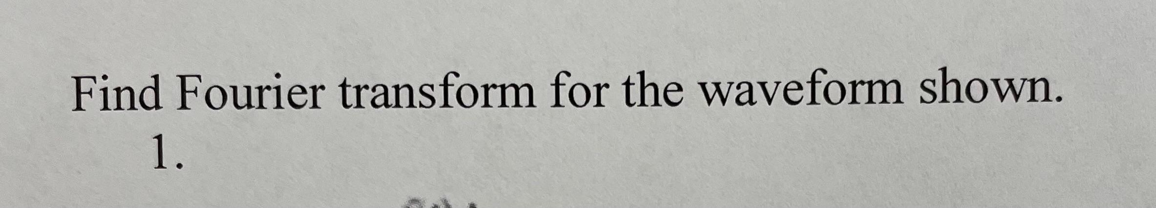 Solved Find Fourier transform for the waveform shown. 1. | Chegg.com