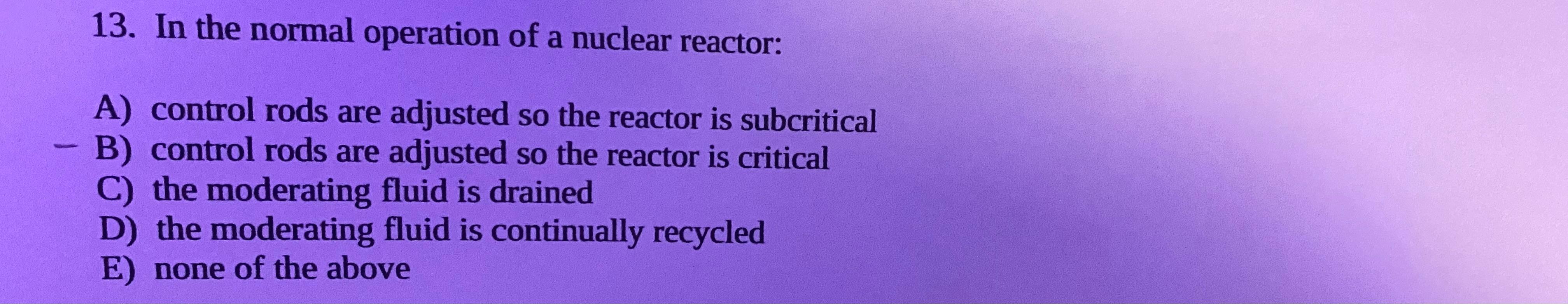 Solved 13. In the normal operation of a nuclear reactor: A) | Chegg.com
