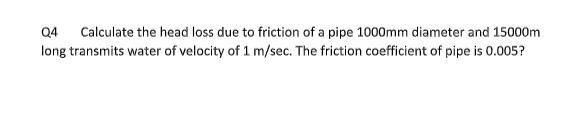 Solved Q4 Calculate the head loss due to friction of a pipe | Chegg.com