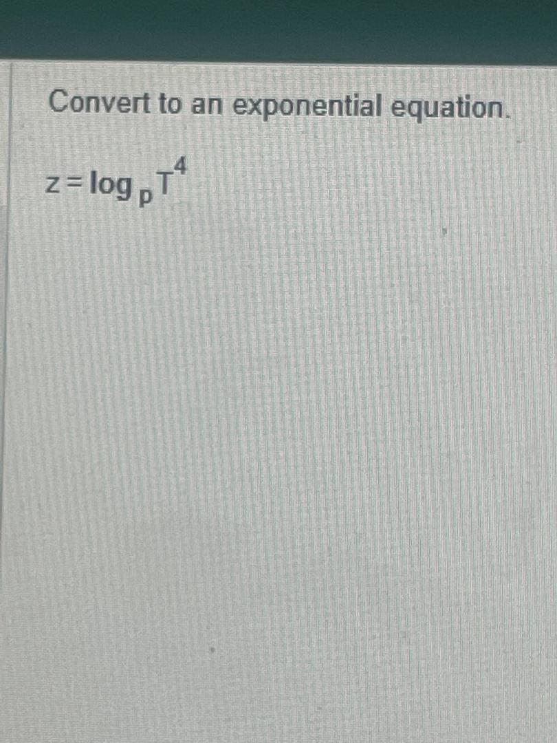Solved Convert to an exponential equation. z=logpT4 | Chegg.com