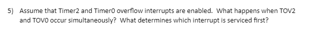 Solved 5) Assume that Timer2 and Timer0 overflow interrupts | Chegg.com Solved 5) Assume that Timer2 and Timer0 overflow interrupts | Chegg.com