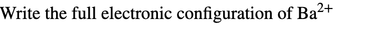 Solved Write the full electronic configuration of Ba2+ | Chegg.com