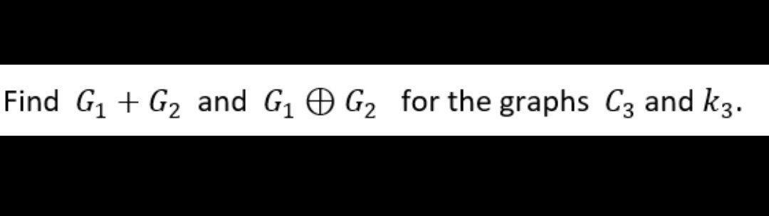Solved Find G1 + G2 and G1 G2 for the graphs C3 and kz. | Chegg.com