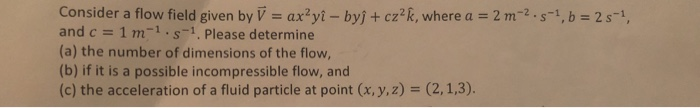 Solved Consider a flow field given by V ax2yi - byj + cz k, | Chegg.com
