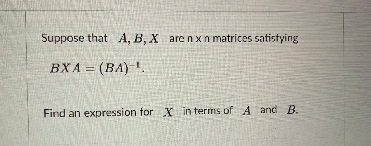Solved Suppose that A, B, X are nxn matrices satisfying BXA | Chegg.com