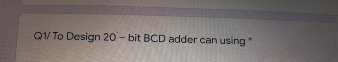 Solved Q1/ To Design 20-bit BCD adder can using * | Chegg.com
