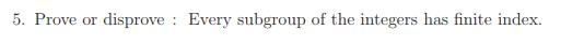 Solved 5. Prove or disprove Every subgroup of the integers | Chegg.com