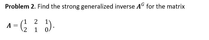 Solved Problem 2. Find the strong generalized inverse A for | Chegg.com
