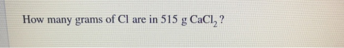 Solved How many grams of Cl are in 515 g CaCl,? | Chegg.com