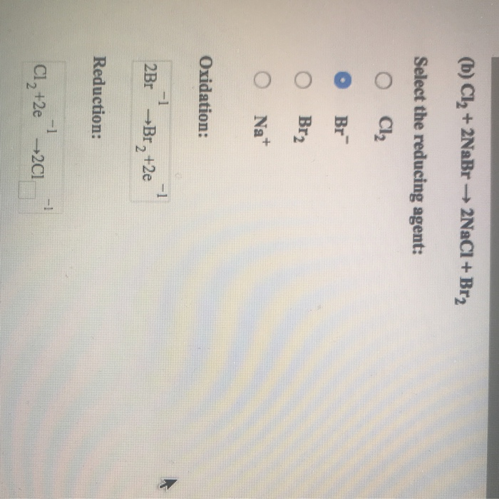 Solved (b) Cl2 + 2NaBr → 2NaCl + Br2 Select the reducing | Chegg.com