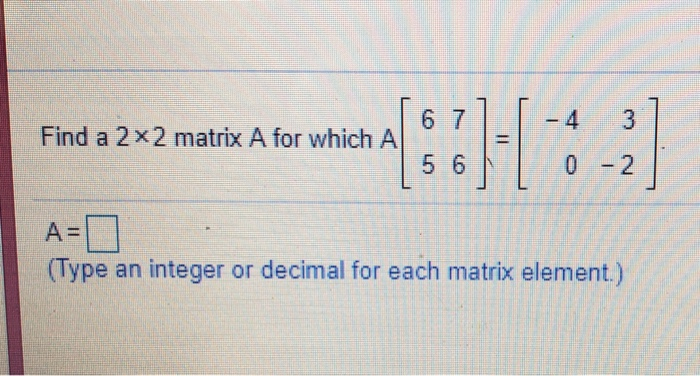 Solved -4 6 7 3 Find a 2 x 2 matrix A for which A 5 6 0-2 A | Chegg.com