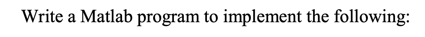 Solved Write a Matlab program to implement the following: | Chegg.com