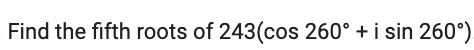 Solved Find the fifth roots of 243(cos260∘+isin260∘) | Chegg.com