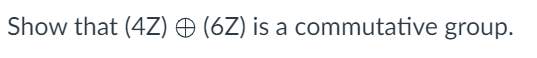 Solved Show that (4Z)⊕(6Z) is a commutative group. | Chegg.com