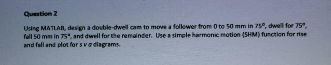 Solved Question 2 Using MATLAB, design a double-dwell cam to | Chegg.com