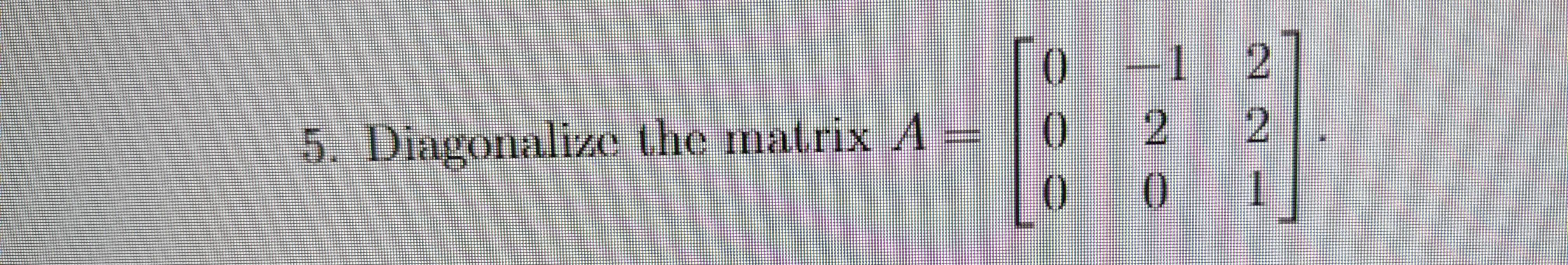 Solved 5. Diagonalize the matrix A 0 -1 2 . 0 2 2 0 0 1 | Chegg.com