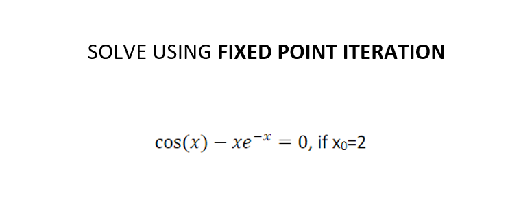 Solved SOLVE USING FIXED POINT ITERATION cos(x) – xe-x = 0, | Chegg.com