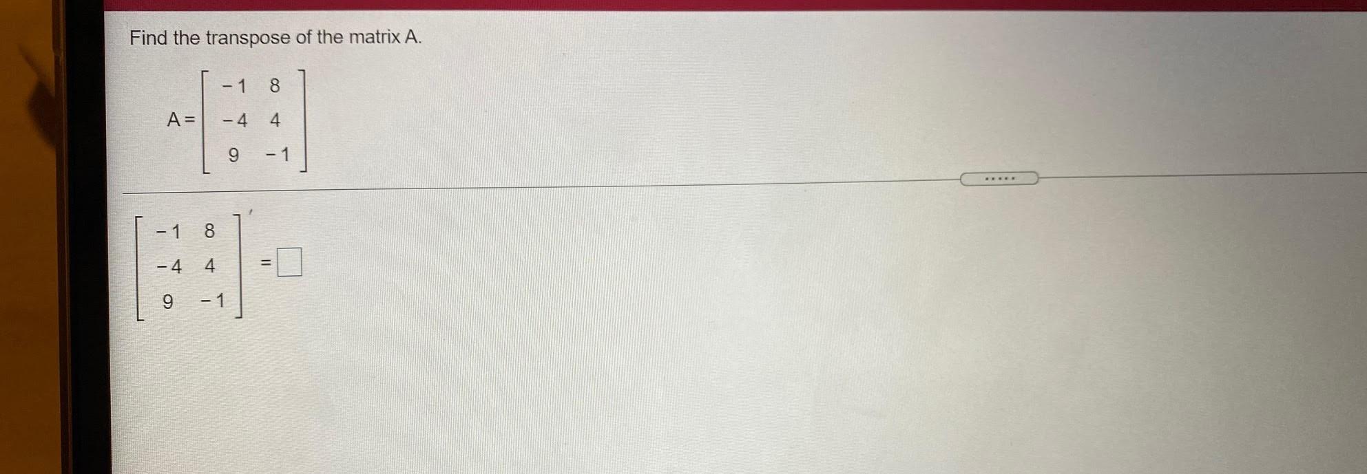 Solved Find the transpose of the matrix A. - 1 8 A= - 4 4 9 | Chegg.com