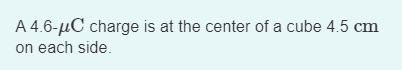 Solved A 4.6- μC charge is at the center of a cube 4.5 cm on | Chegg.com
