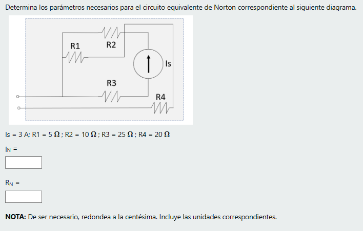 Solved IS=3A;R1=5Ω;R2=10Ω;R3=25Ω;R4=20ΩIN= RN= NOTA: De ser | Chegg.com