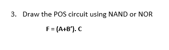 Solved 3. Draw the POS circuit using NAND or NOR F=(A+B′).C | Chegg.com