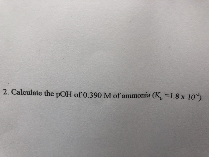 Solved 2. Calculate the pOH of 0.390 M of ammonia (Kb = 1.8 | Chegg.com