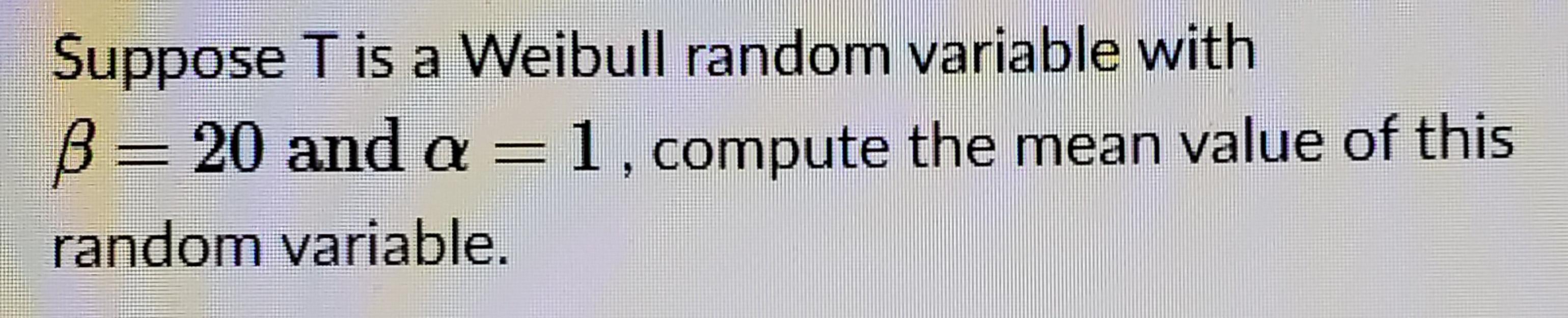 Solved Suppose T is a Weibull random variable with B= 20 and | Chegg.com
