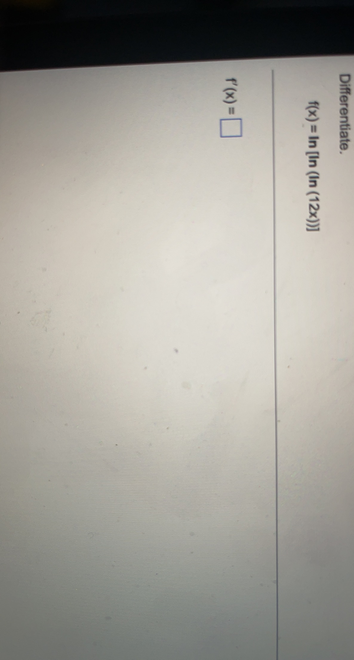 Solved Differentiate. f(x)= In [In (In (12x))] f'(x)= | Chegg.com