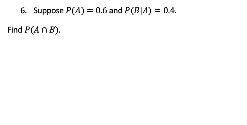 Solved 6. Suppose P(A)=0.6 and P(B∣A)=0.4. Find P(A∩B). | Chegg.com
