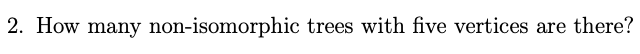 Solved 2. How many non-isomorphic trees with five vertices | Chegg.com