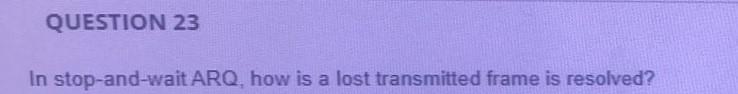 Solved QUESTION 23 In stop-and-wait ARQ, how is a lost | Chegg.com