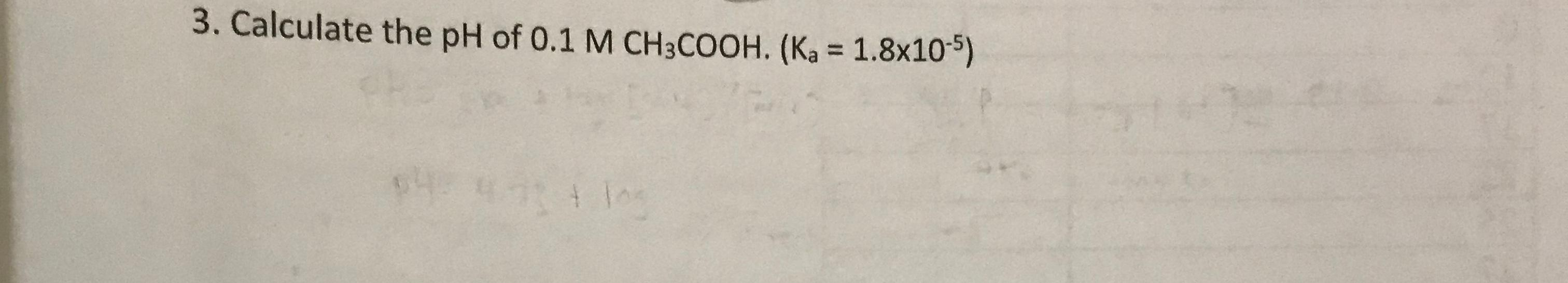 Solved 3. Calculate the pH of 0.1 M CH3COOH. (Ka = 1.8x105) | Chegg.com