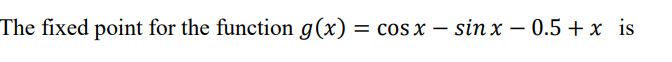 Solved The fixed point for the function g(x)=cosx−sinx−0.5+x | Chegg.com
