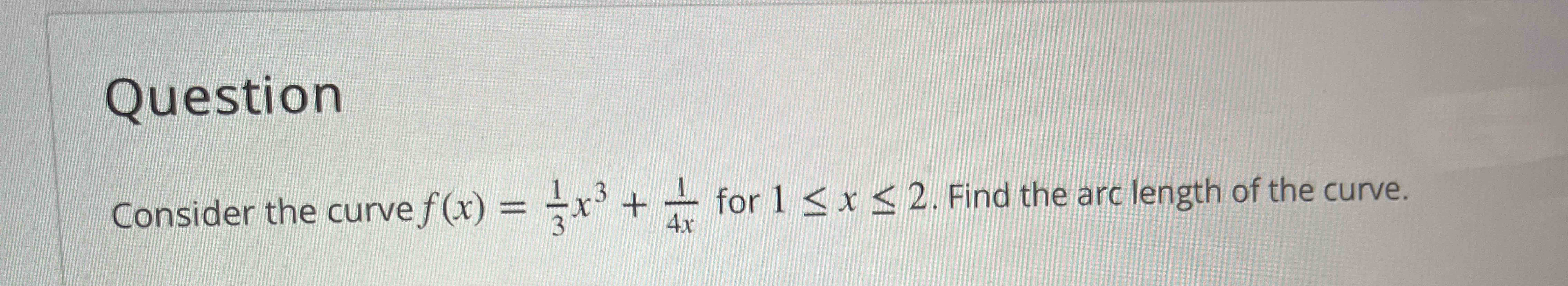 Solved QuestionConsider the curve f(x)=13x3+14x ﻿for 1≤x≤2. | Chegg.com