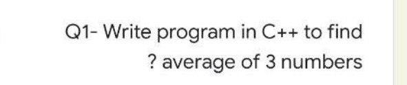 Solved Q1- Write program in C++ to find ? average of 3 | Chegg.com