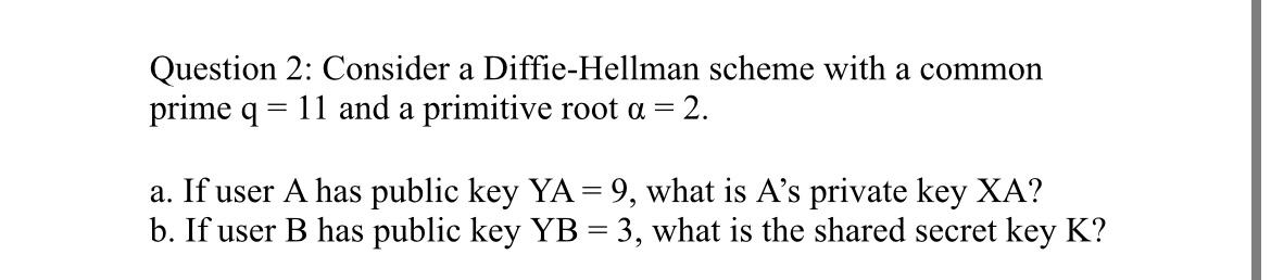 Solved Question 2: Consider a Diffie-Hellman scheme with a | Chegg.com Solved Question 2: Consider a Diffie-Hellman scheme with a | Chegg.com