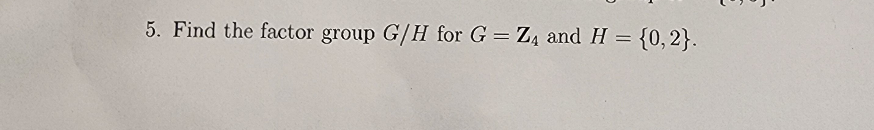 Solved 5. Find the factor group G/H for G=Z4 and H={0,2}. | Chegg.com