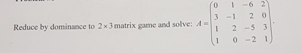 Solved О 1-62) Reduce by dominane to 2x3 matrix game and | Chegg.com
