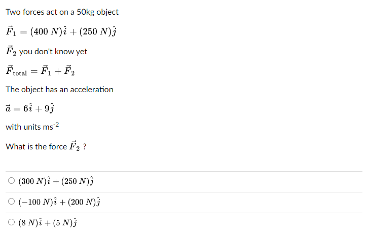 Solved Two forces act on a 50 kg object F1=(400N)i^+(250N)j^ | Chegg.com