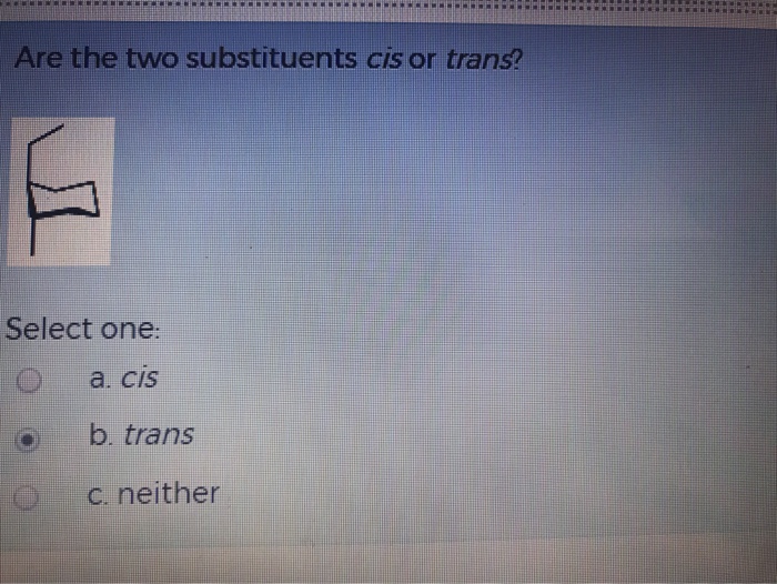 Solved Are the two substituents cis or trans? Select one: ⓔ | Chegg.com