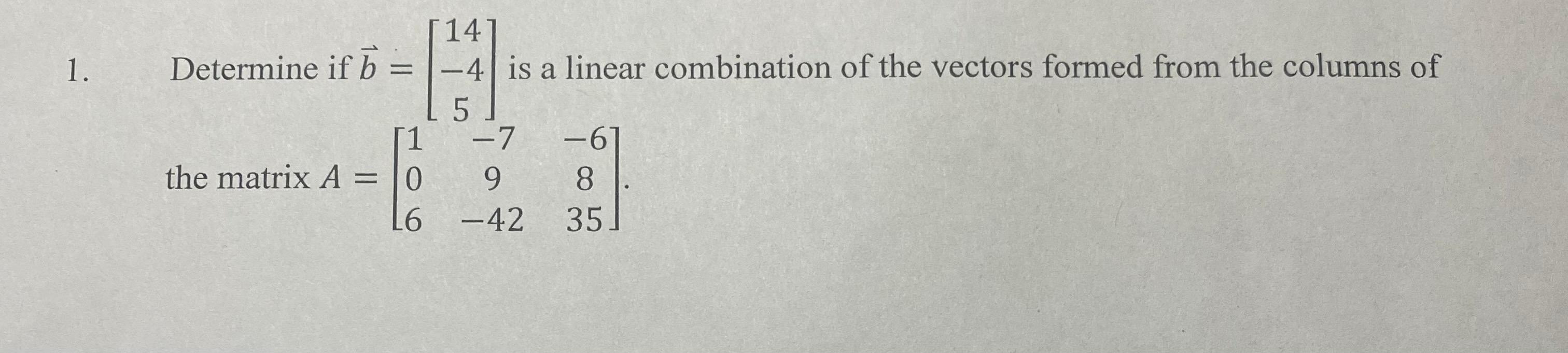 Solved Determine if b=⎣⎡14−45⎦⎤ is a linear combination of | Chegg.com