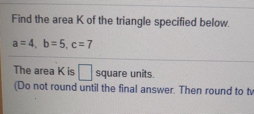 Solved Find the area K of the triangle a =5, b = 7, C = 20° | Chegg.com