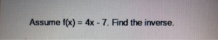 Solved Assume f(x) = 4x-7. Find the inverse. | Chegg.com