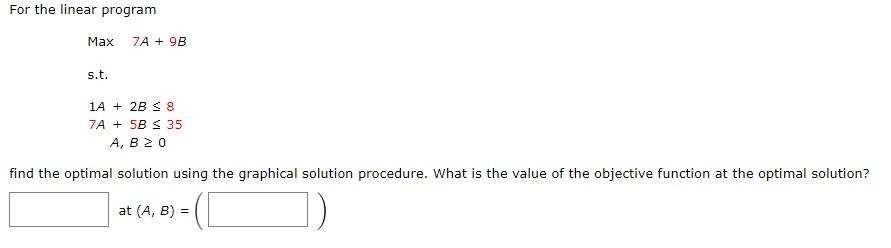 Solved For the linear program Max s.t. 7A + 9B 1A + 2B ≤ 8 | Chegg.com