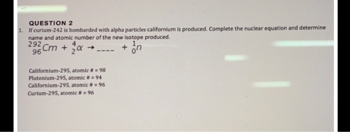 Solved QUESTION 2 If curium-242 is bombarded with alpha | Chegg.com